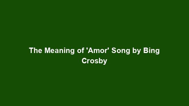 The Meaning of 'Amor' Song by Bing Crosby - Melody Meaning