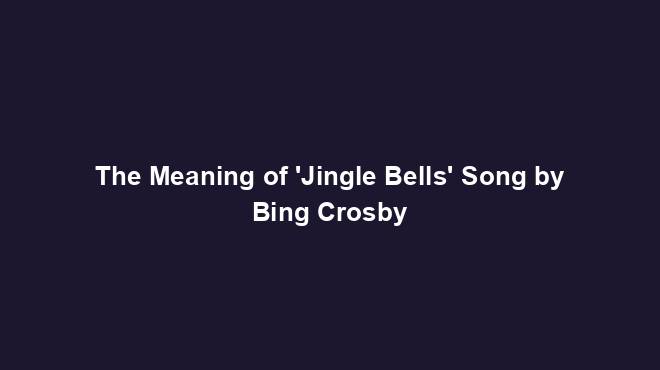 The Meaning of 'Jingle Bells' Song by Bing Crosby - Melody Meaning