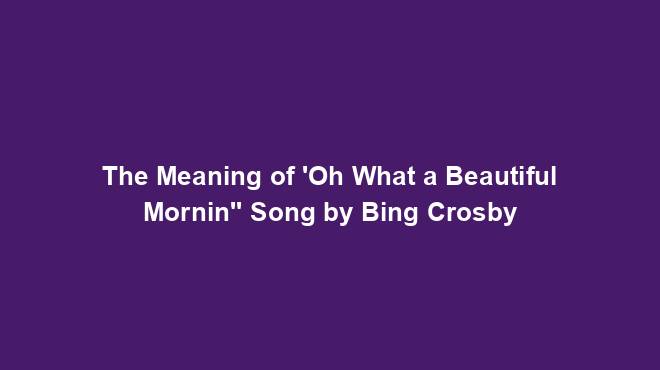 The Meaning of 'Oh What a Beautiful Mornin'' Song by Bing Crosby ...